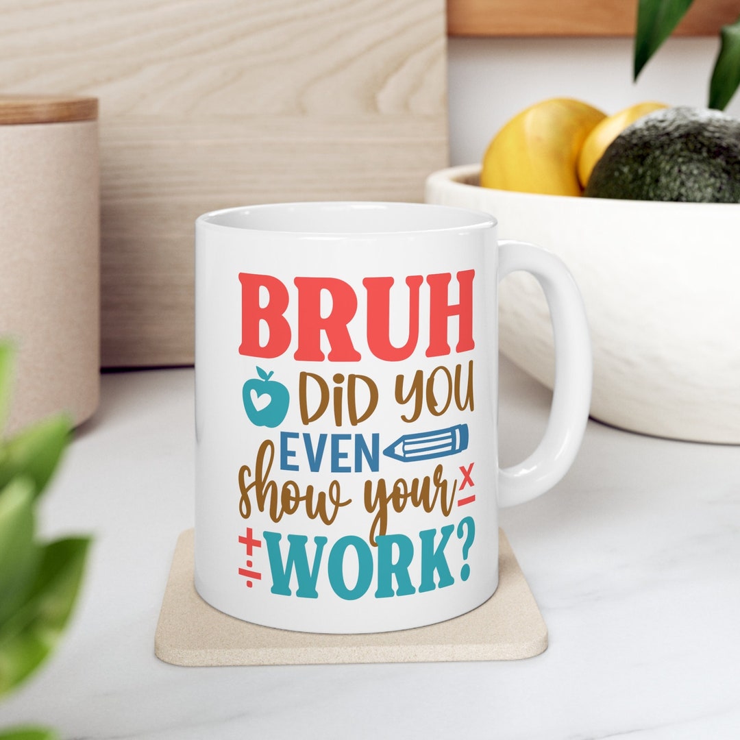 BRUH Did You Even Show Your Work Coffee Mug Funny Teacher Mug, BRUH Mug ...