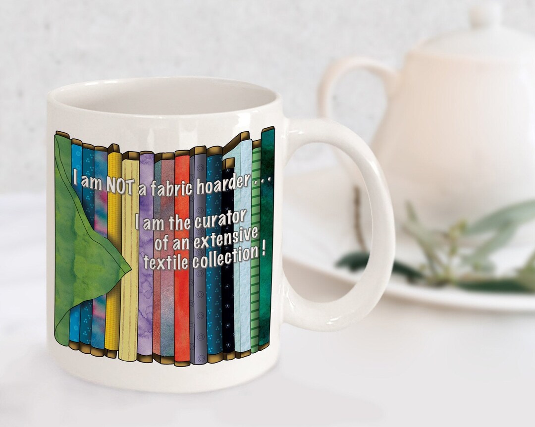 Quilter Humorous Mug "i Am NOT a Fabric Hoarder . . . I Am the Curator ...