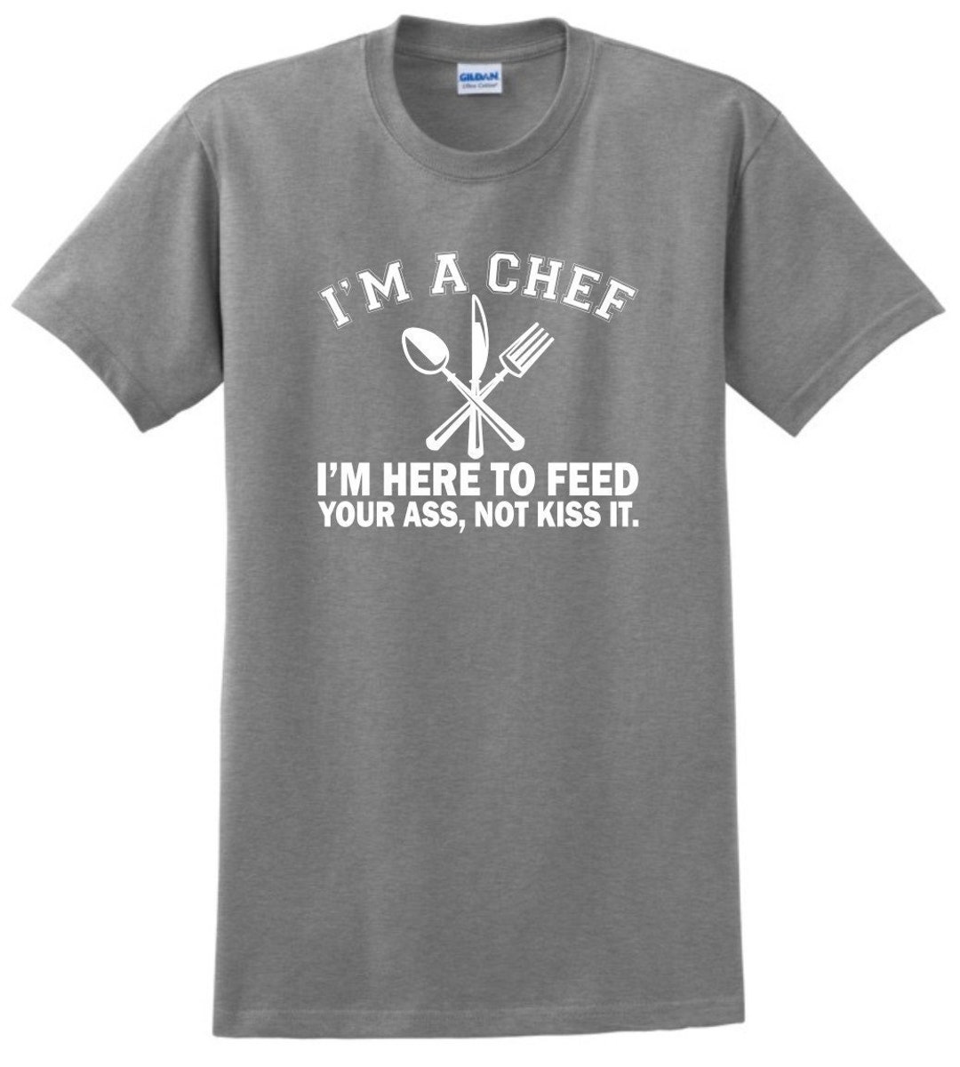 Funny Chef Shirt, I'm Here to Feed Your Ass Not Kiss It Shirt, Chef ...