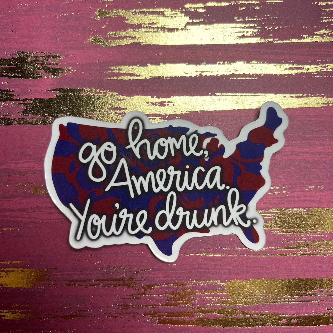 Go Home America Youre Drunk Sticker or Magnet Laptop Waterbottle ...