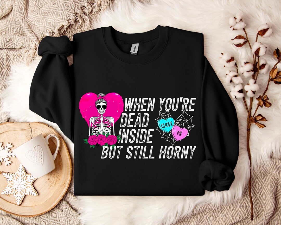 Dead Inside but Still Horny Funny Valentine's Day Shirt, Sweatshirt, T ...