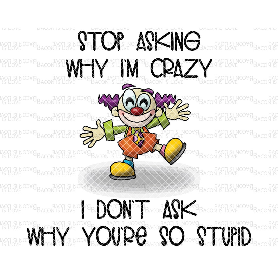Stop Asking Why I'm Crazy I Don't Ask Why You're so Stupid • Digital ...