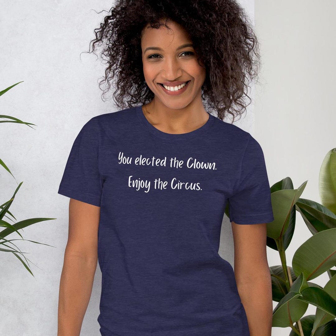 You Elected the Clown. Enjoy the Circus. T Shirt, Sarcastic Election ...