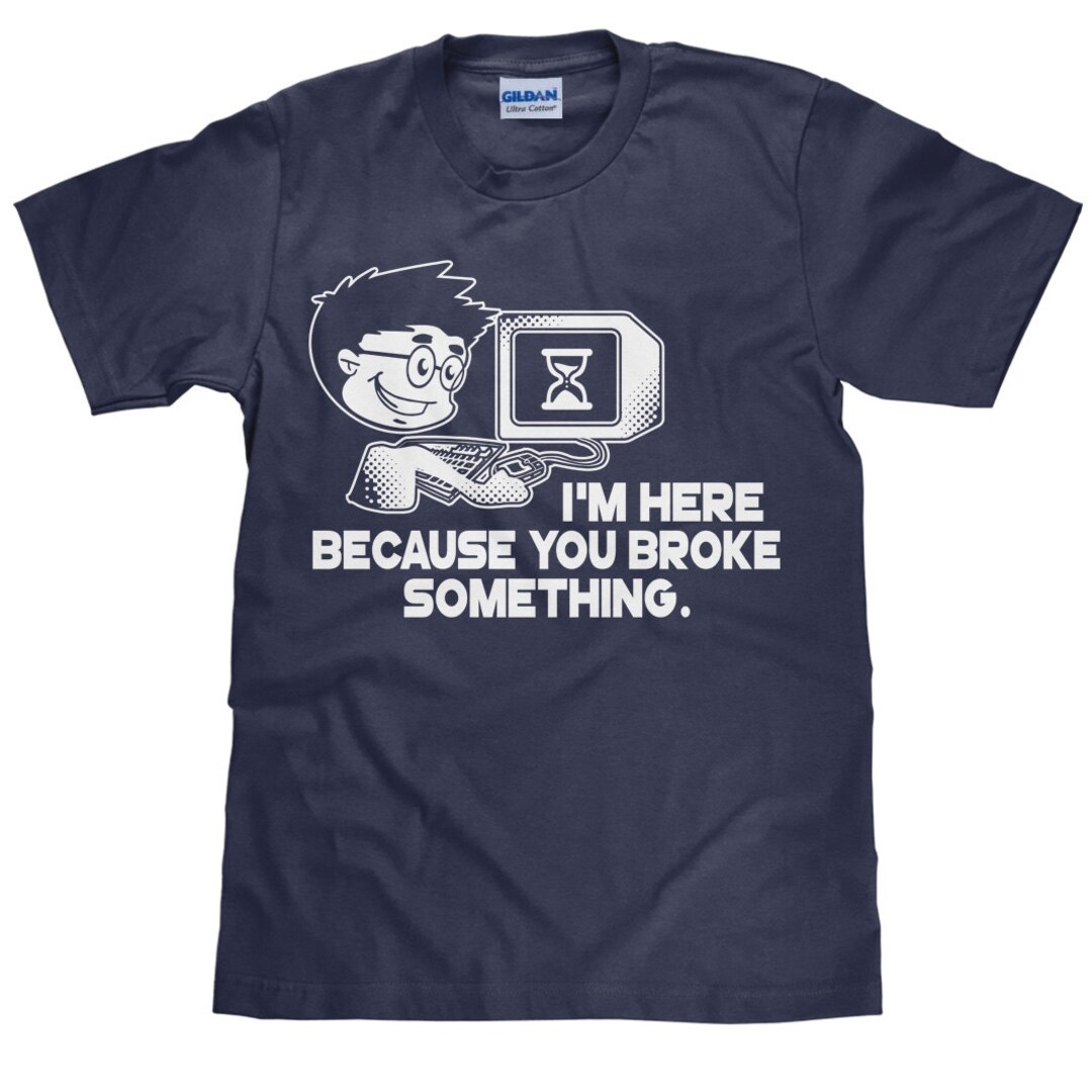 Funny Computer Nerd T Shirt - I'm Here Because You Broke Something Tee ...