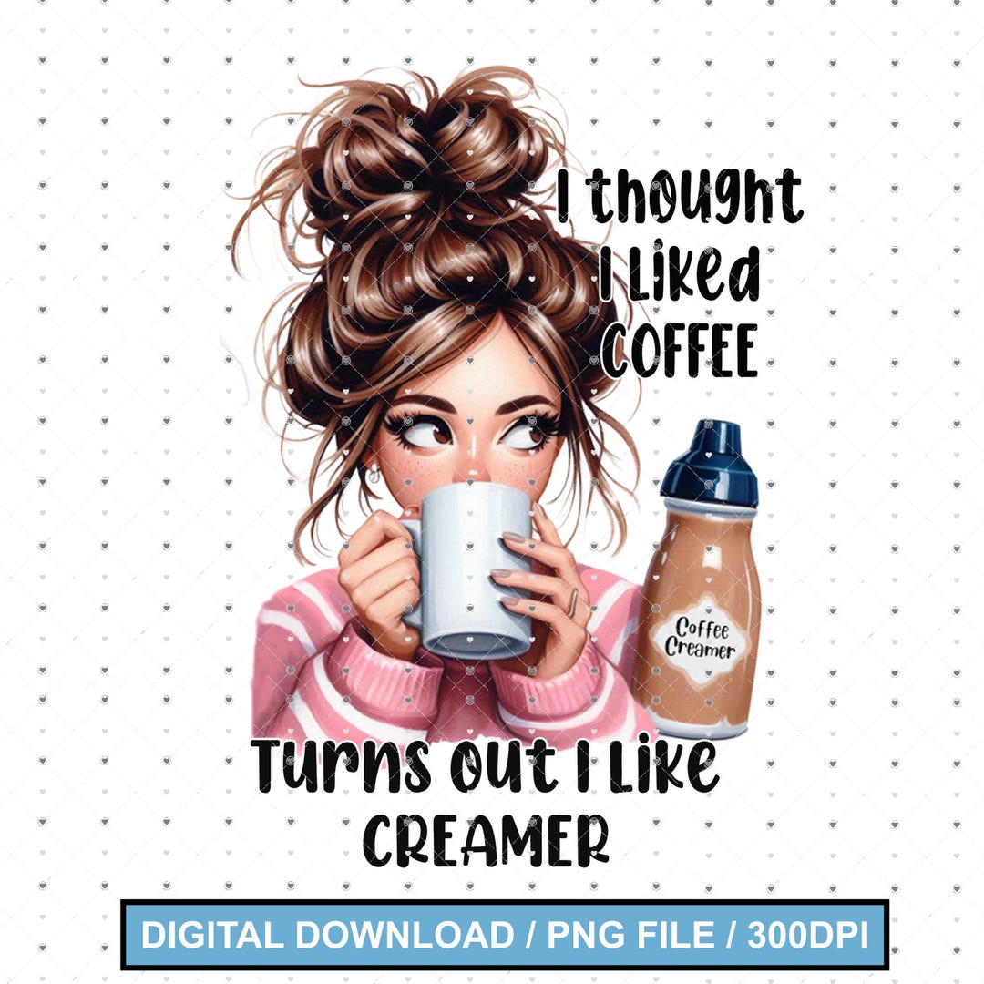 I Thought I Liked Coffee Turns Out I Like Creamer PNG Sublimation File ...