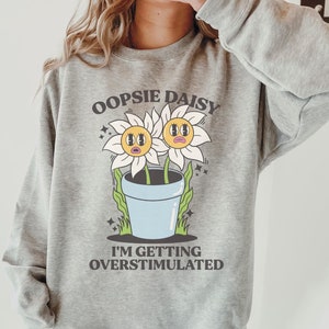Funny Overstimulated Sweashirt, Oopsie Daisy Cute Flower Graphic Meme ...