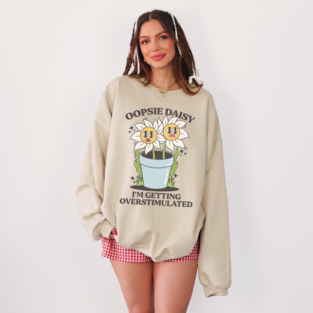 Funny Overstimulated Sweashirt, Oopsie Daisy Cute Flower Graphic Meme ...
