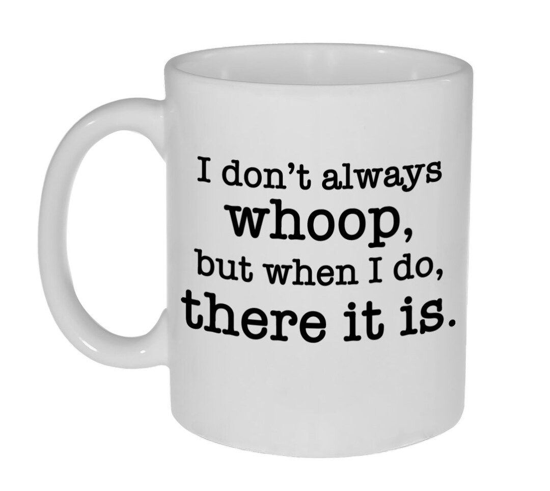 I Don't Always Whoop, but When I Do, There It is 11 Ounce Coffee or Tea ...