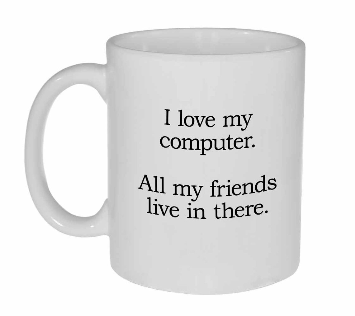 I Love My Computer. All My Friends Live in There. - Funny White Ceramic ...