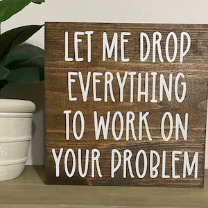 Funny Signs for Office - Let Me Drop Everything and Work on Your ...
