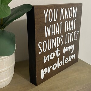 Funny Desk Signs - You Know What That Sounds Like? Not My Problem ...