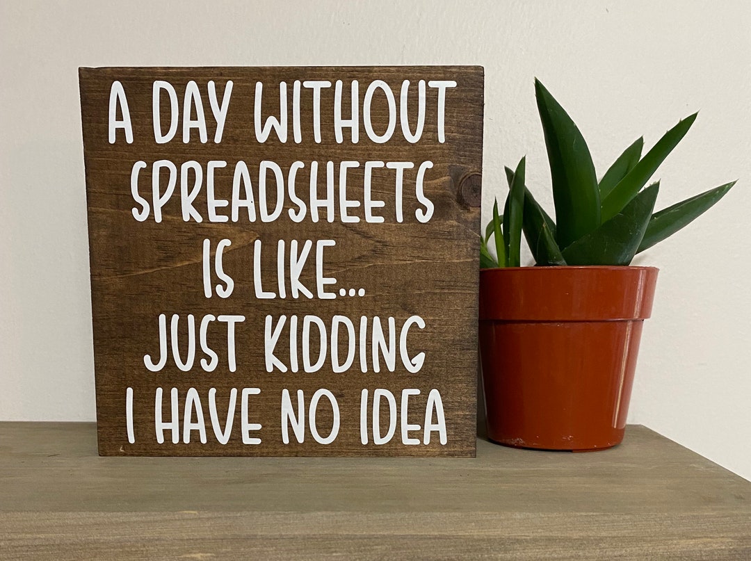 Office Decor - A Day Without Spreadsheets is Like Just Kidding I Have ...