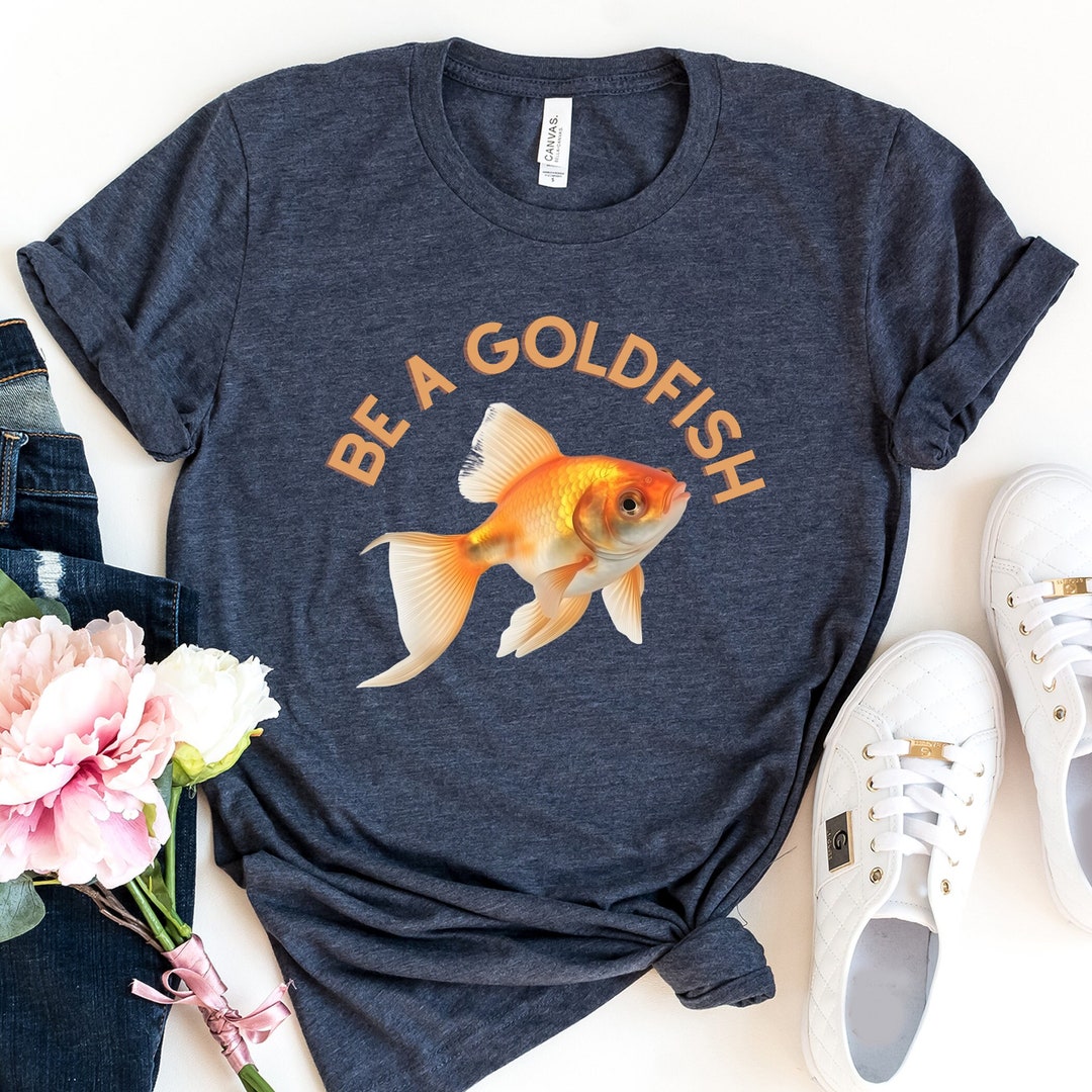 Goldfish Shirt, Be A Goldfish Shirt, Be Happy, Happiest Animal on Earth ...