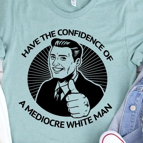 Feminist Shirt: Have the Confidence of a Mediocre White Man - Etsy