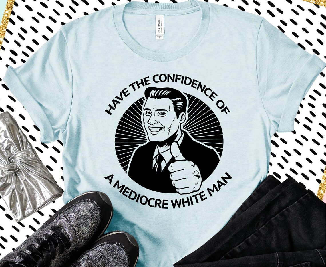 Feminist Shirt: Have the Confidence of a Mediocre White Man | Etsy