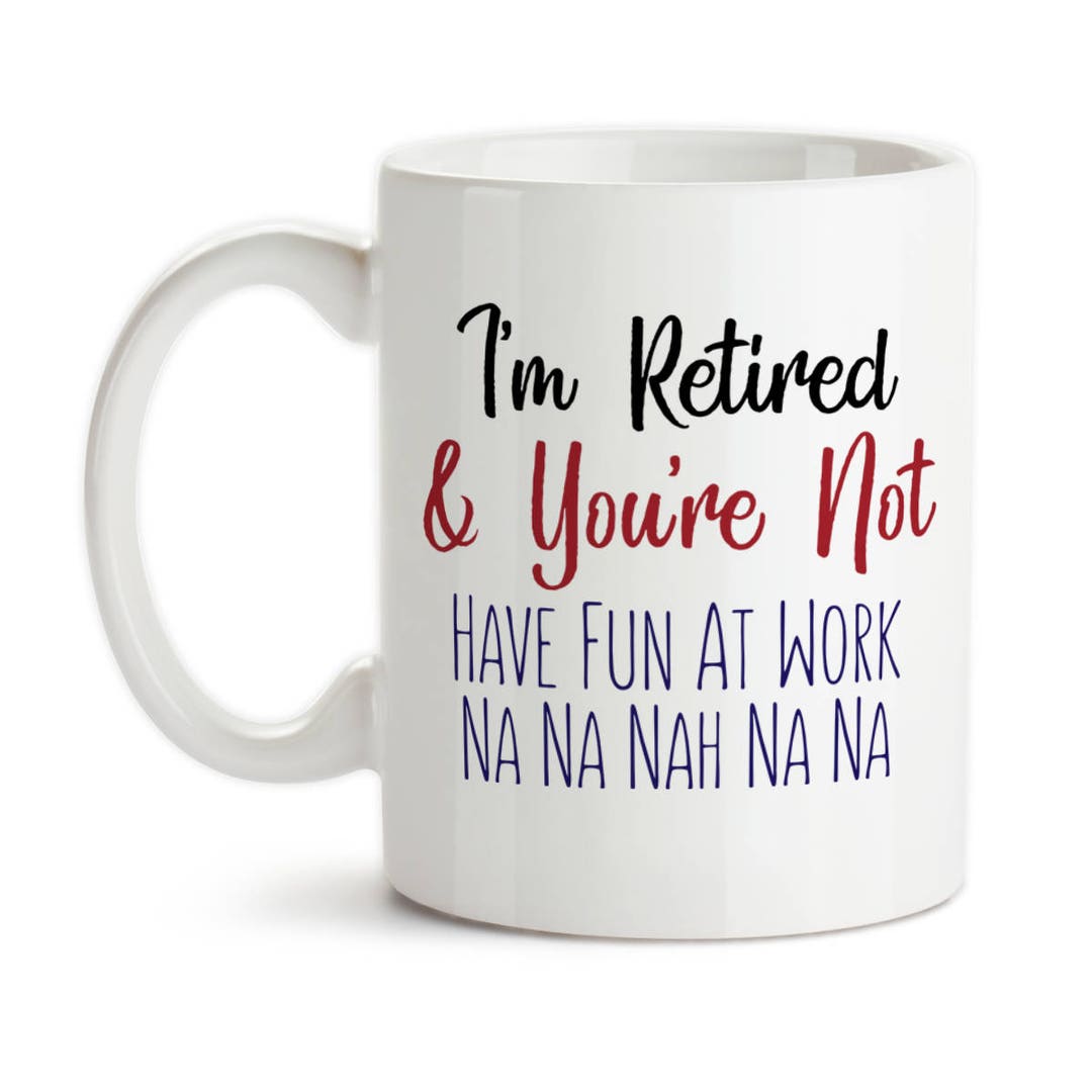 Coffee Mug, I'm Retired and You're Not, Retire From Working, Retiree ...