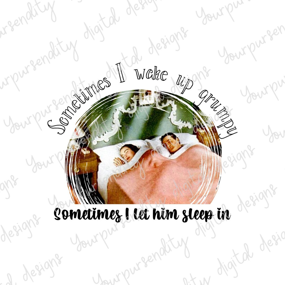 Sometimes I Wake up Grumpy, Sometimes I Let Him Sleep In, Sublimation ...