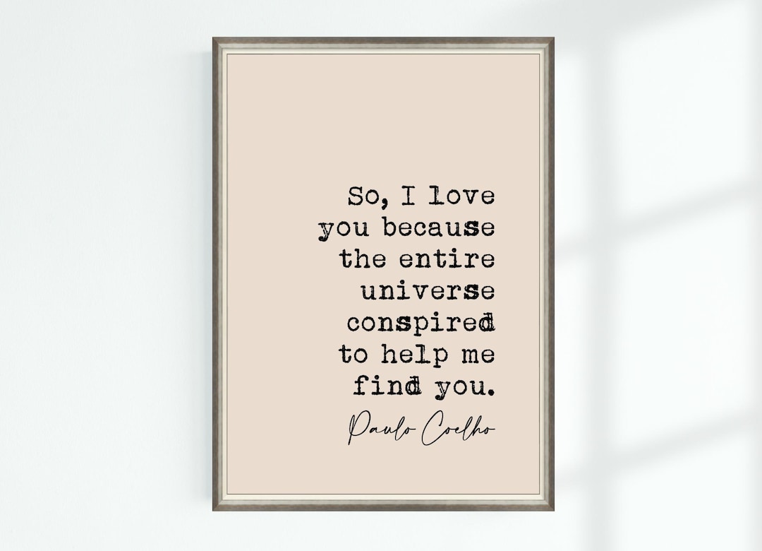 Paulo Coelho Quote Print So, I Love You Because the Entire Universe Conspired to ... Famous ...