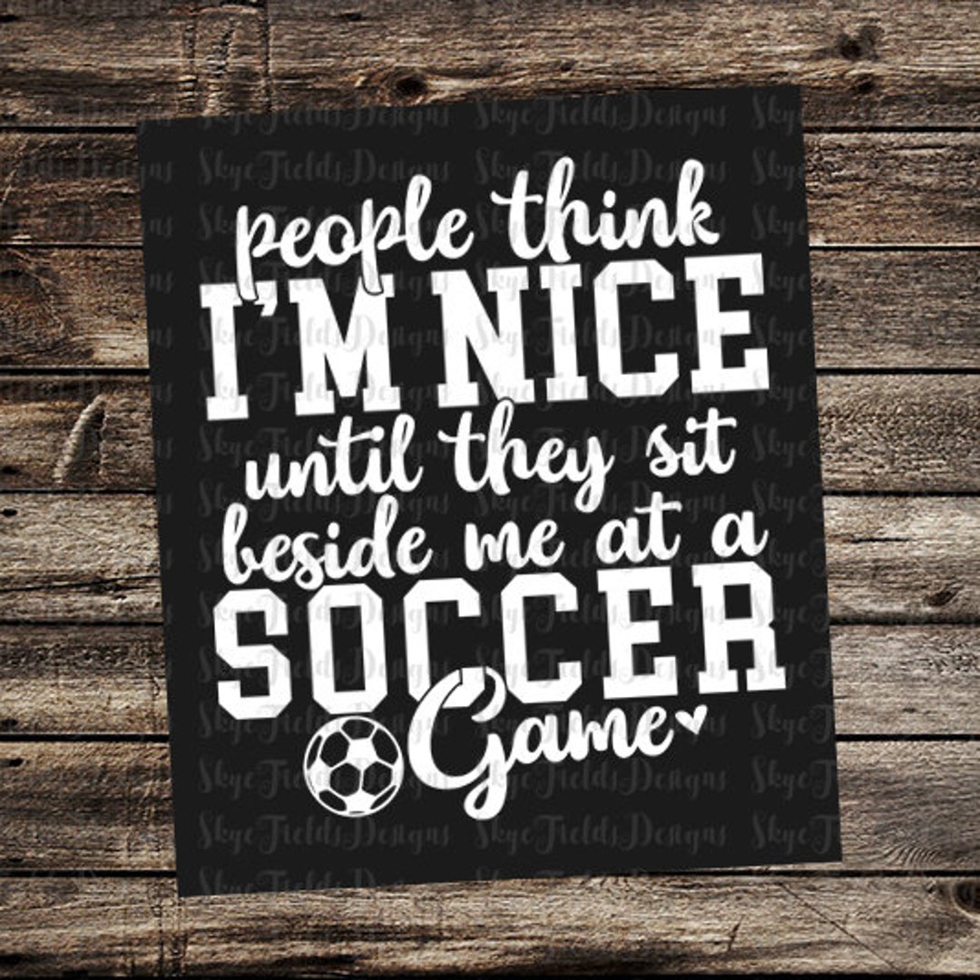 People Think I'm Nice Until They Sit Beside Me at a Soccer Game SVG ...