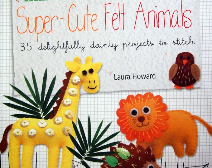 Super-cute Felt Animals - 35 Delightfully Dainty Projects to Stitch by ...