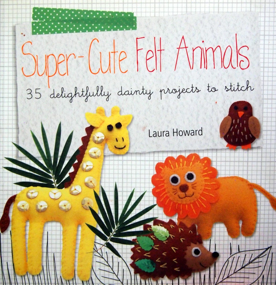Super-cute Felt Animals - 35 Delightfully Dainty Projects to Stitch by ...