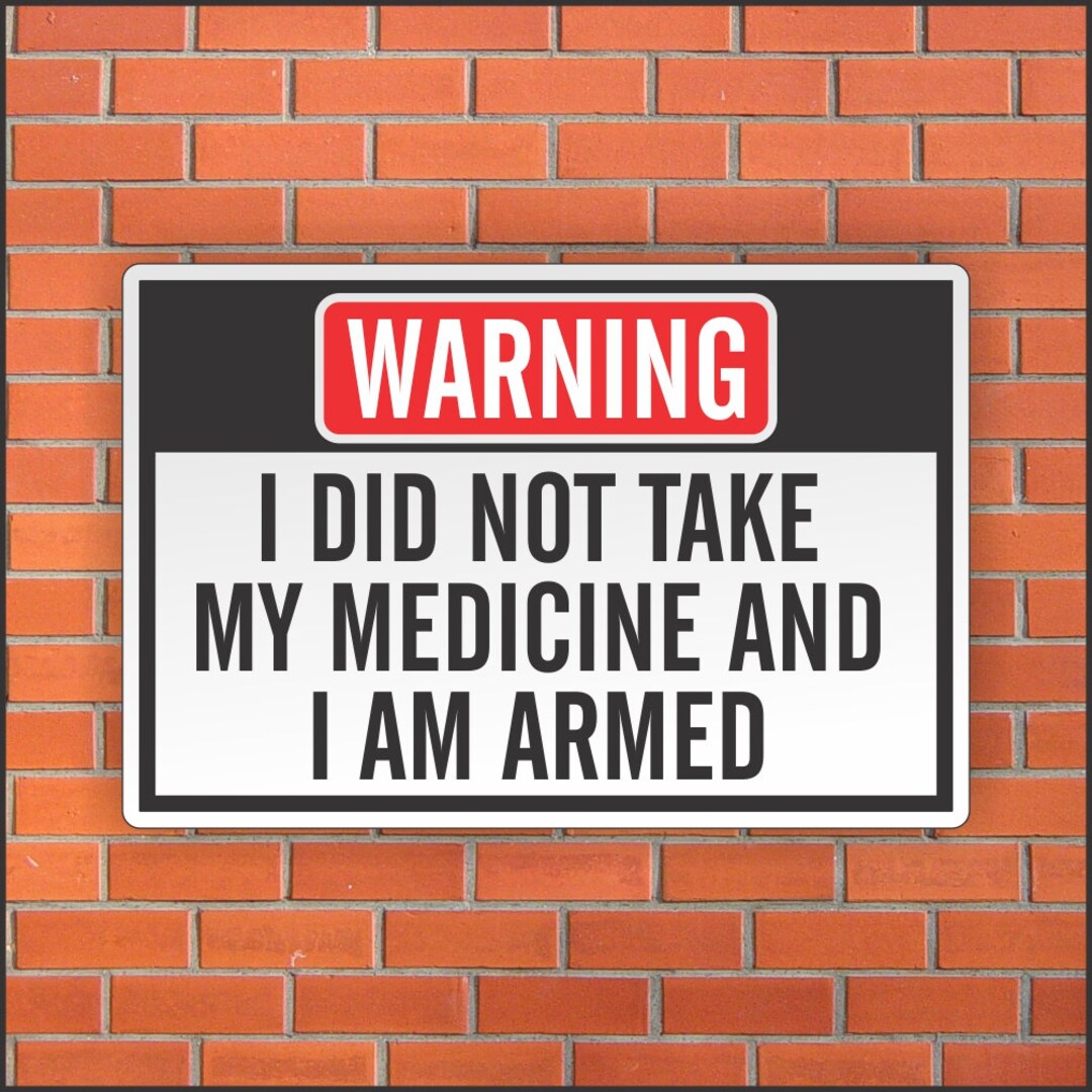 I Did Not Take My Medicine and I Am Armed - Funny Warning Sign - Funny ...