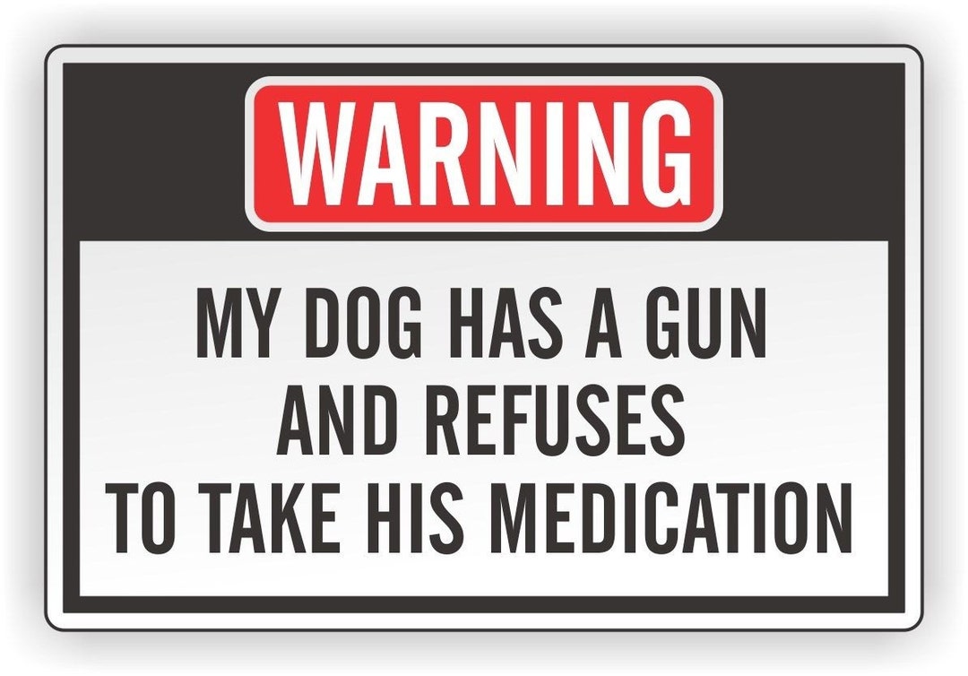 Funny Sign My Dog Has A Gun and Refuses to Take His Medicine 12 X 18 ...