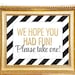 Party Favor Sign - We Hope You Had Fun Please Take One - White Black ...
