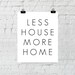 Less House More Home, Black and White, Poster Printable, Home Decor ...