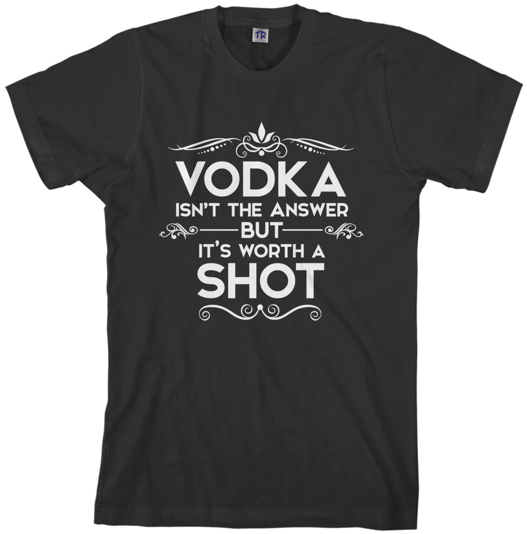 Vodka Isn't the Answer but It's Worth A Shot Men's T-shirt Alcohol ...