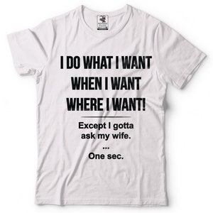 I Do What I Want When I Want Where I Want Except I Gotta Ask My Wife ...