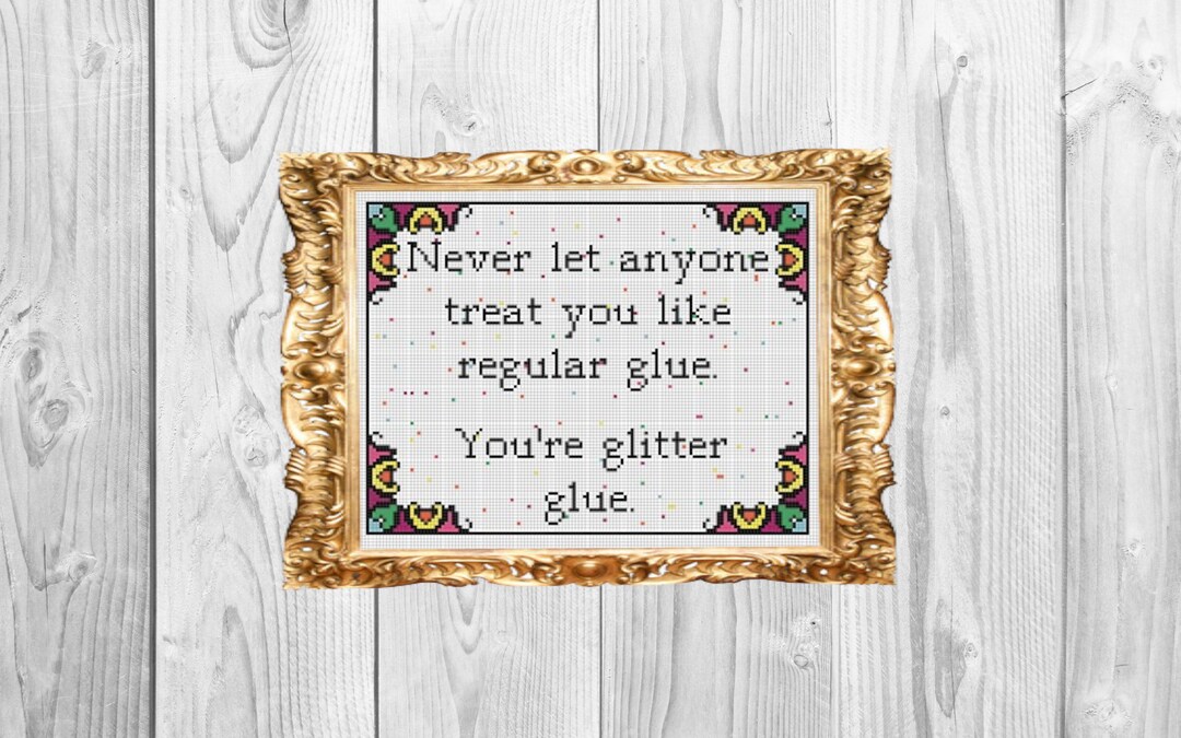 Never Let Anyone Treat You Like Regular Glue, You're Glitter Glue ...