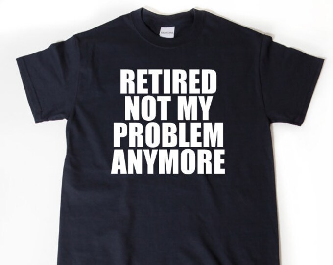 Retired Not My Problem Anymore T-shirt Funny Retirement Shirt Birthday ...