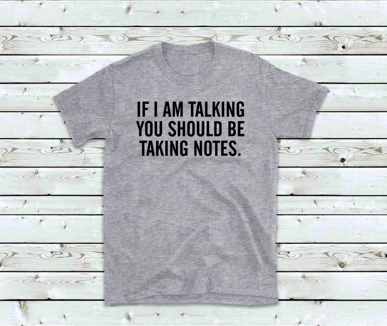 If I Am Talking You Should Be Taking Notes T-shirt Funny Tee Shirt ...