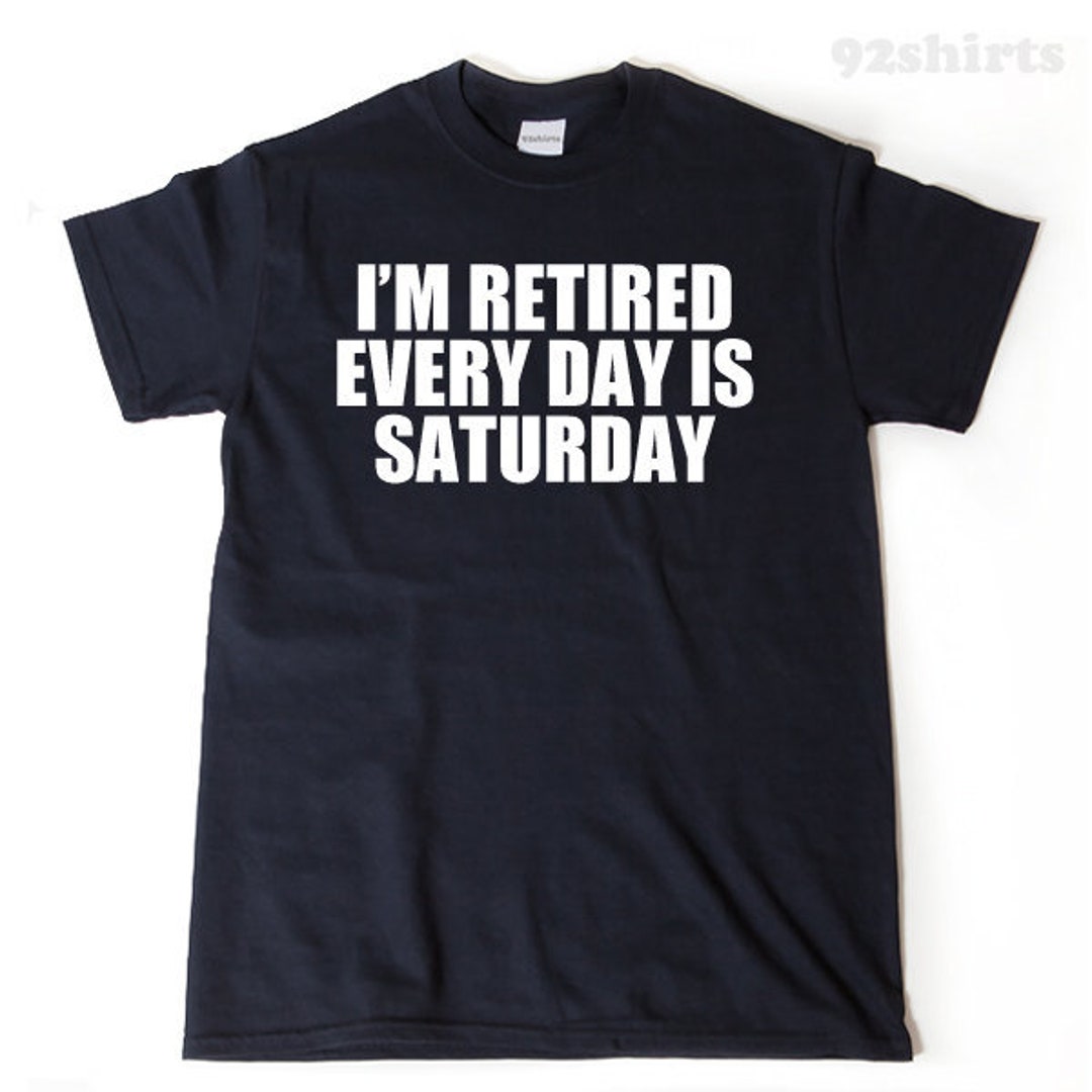 I'm Retired Every Day is Saturday T-shirt, Retirement Shirt, Birthday ...