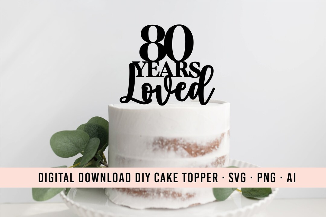 80 Years Loved DIY Cake Topper SVG Download | 80 Birthday Topper ...