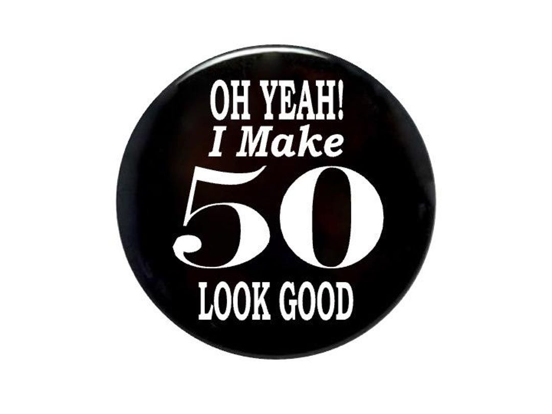50 Years Old, Oh Yeah! I Make 50 Look Good, 50th Birthday Button, 2 1/4 ...