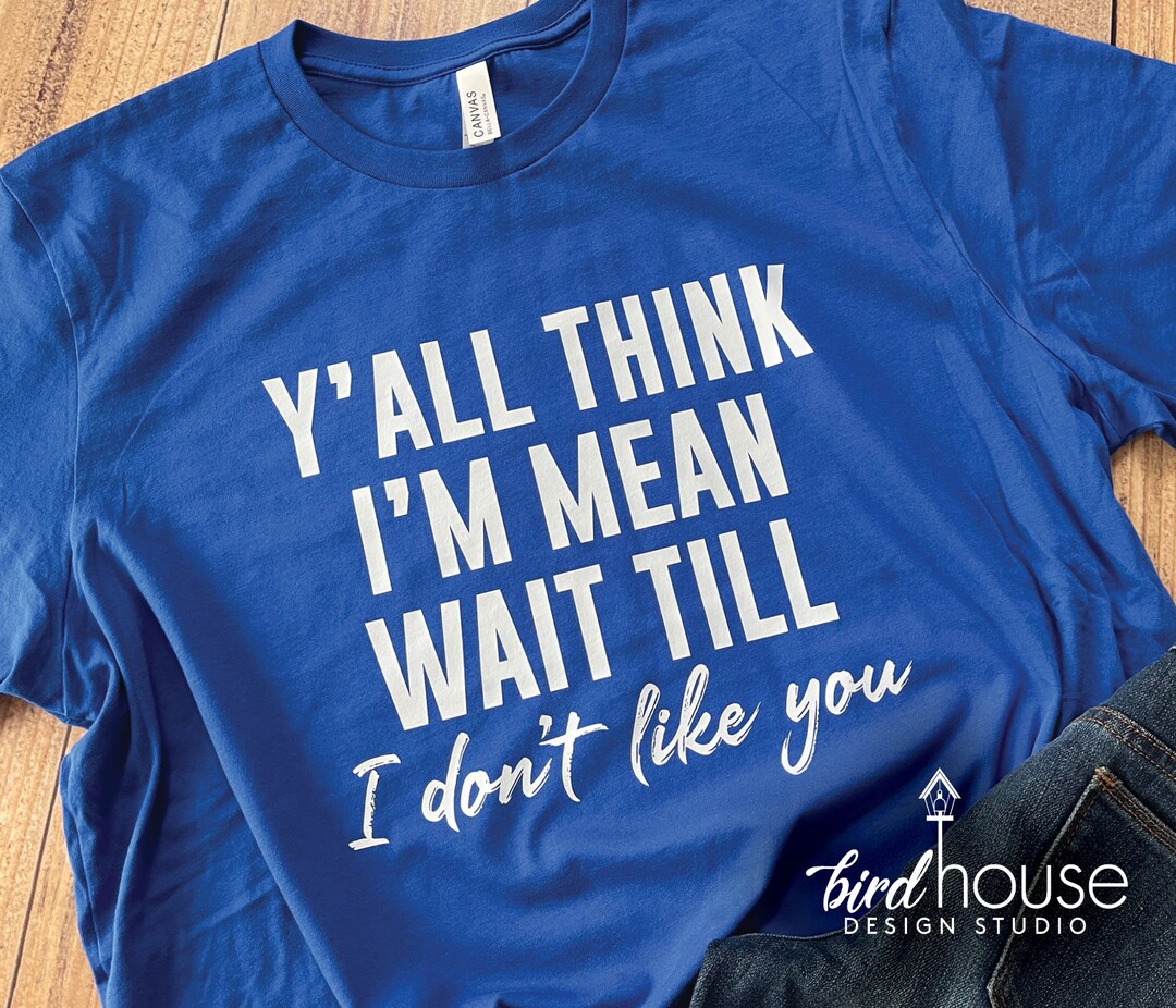 Y'all Think I Am Mean Wait Until I Don't Even Like You Graphic Tee ...