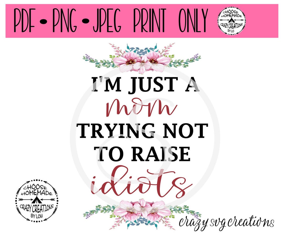 I'm Just A Mom Trying Not to Raise Idiots PRINT ONLY - Jpeg, PNG and ...