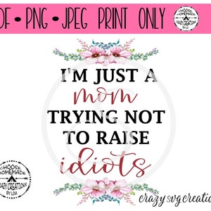 I'm Just A Mom Trying Not to Raise Idiots PRINT ONLY - Jpeg, PNG and ...