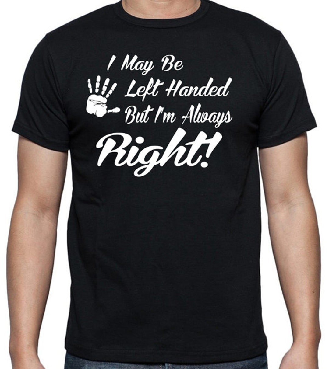 I May Be Left Handed but I'm Always Right Funny Lefty Humor T-shirt ...