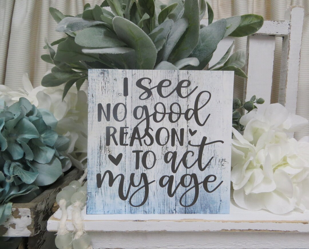 Funny Age Sign: I See No Good Reason to Act My Age - Humorous Quote ...