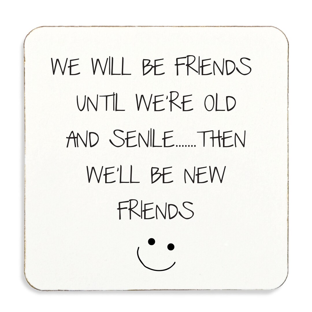 We Will Be Friends Until We're Old and Senile......... Then We'll Be ...