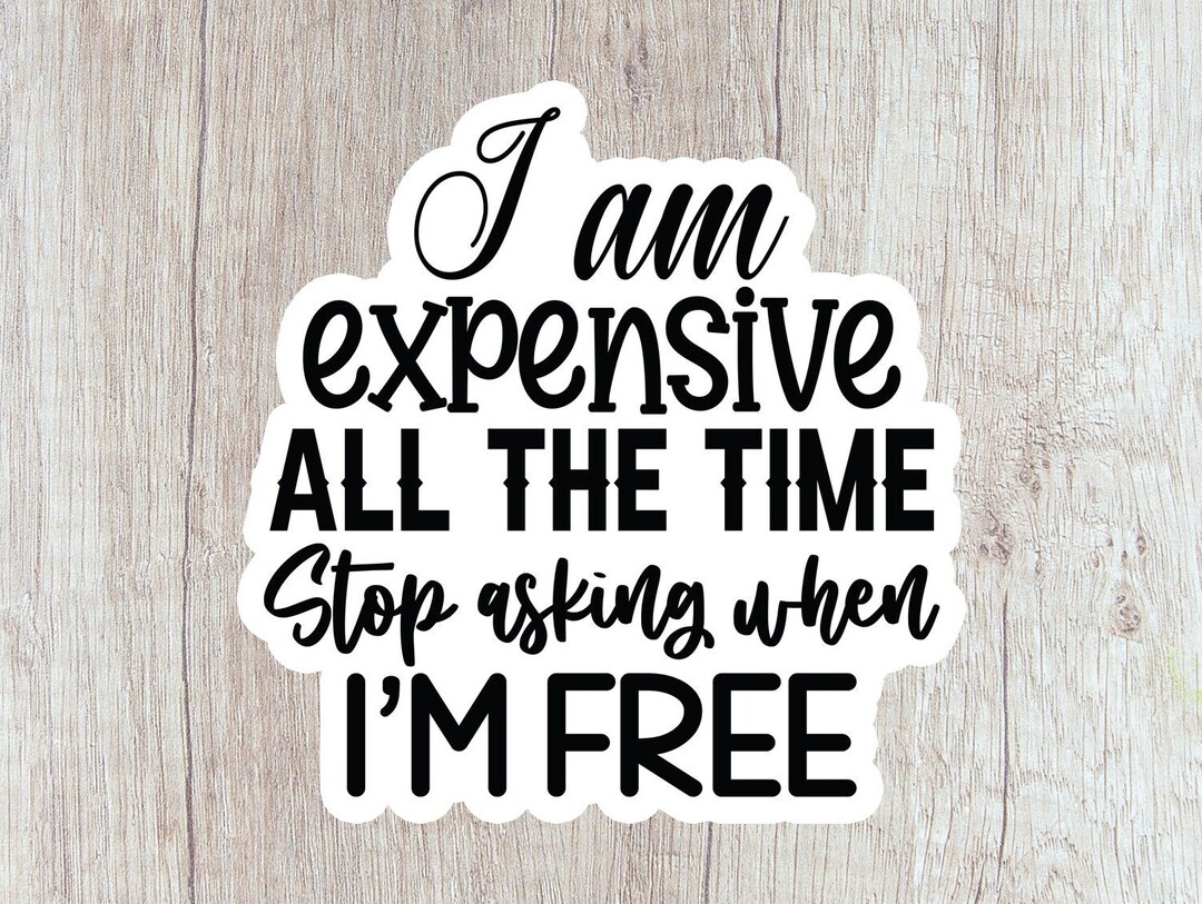 I Am Expensive All the Time Stop Asking When I'm Free Sticker, Laptop ...