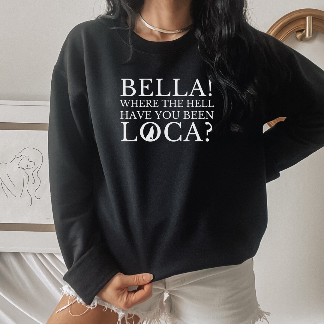 Bella Where the Hell Have You Been Loca Sweatshirt, Werewolf Shirt ...