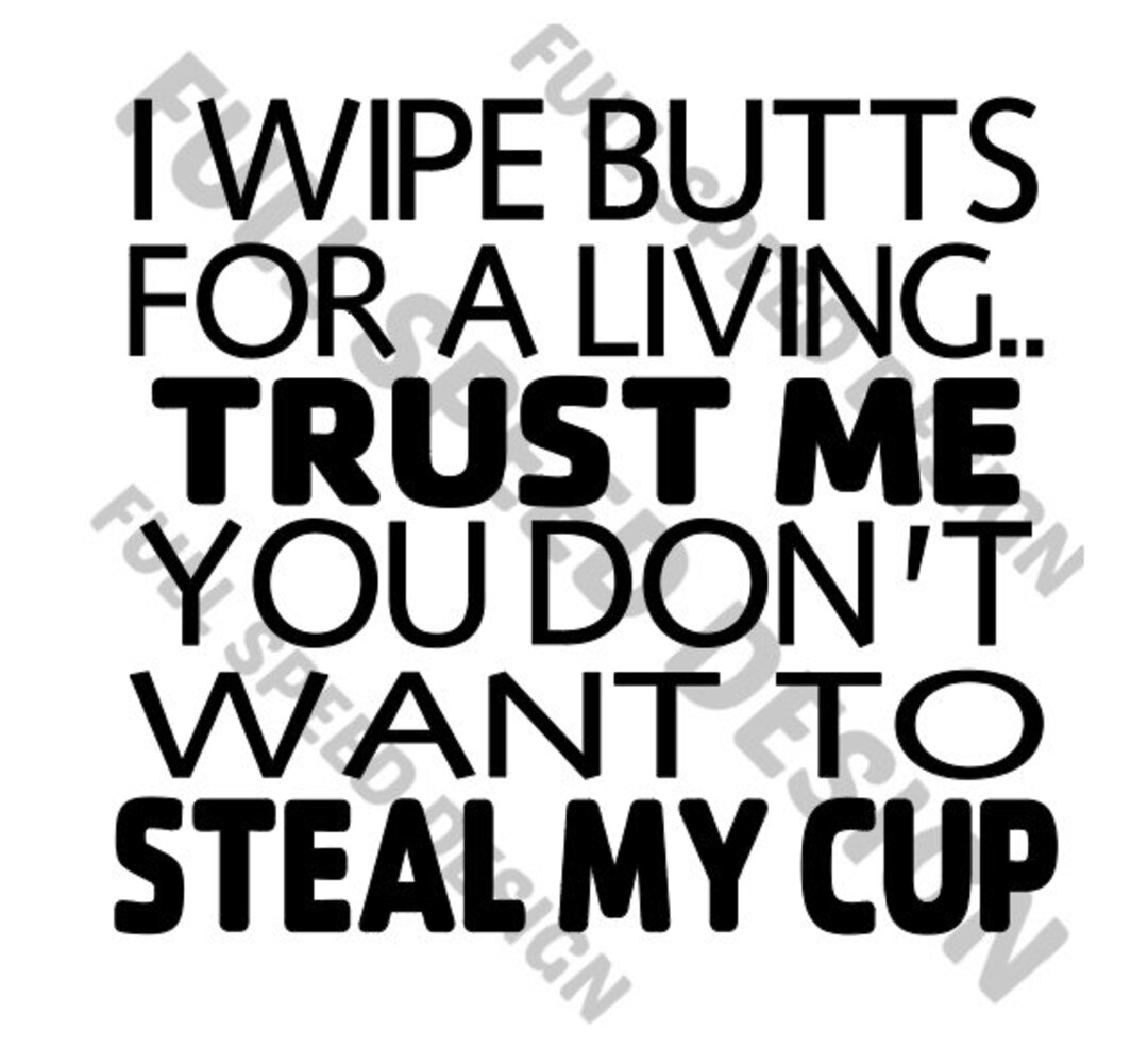 I Wipe Butts for a Living Trust Me, You Don't Want to Steal My Cup ...