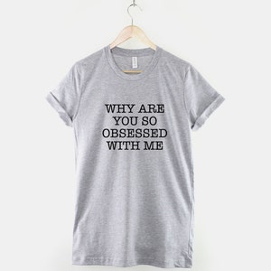 Obsessed T-shirt - Womens Why Are You so Obsessed With Me Fashion ...