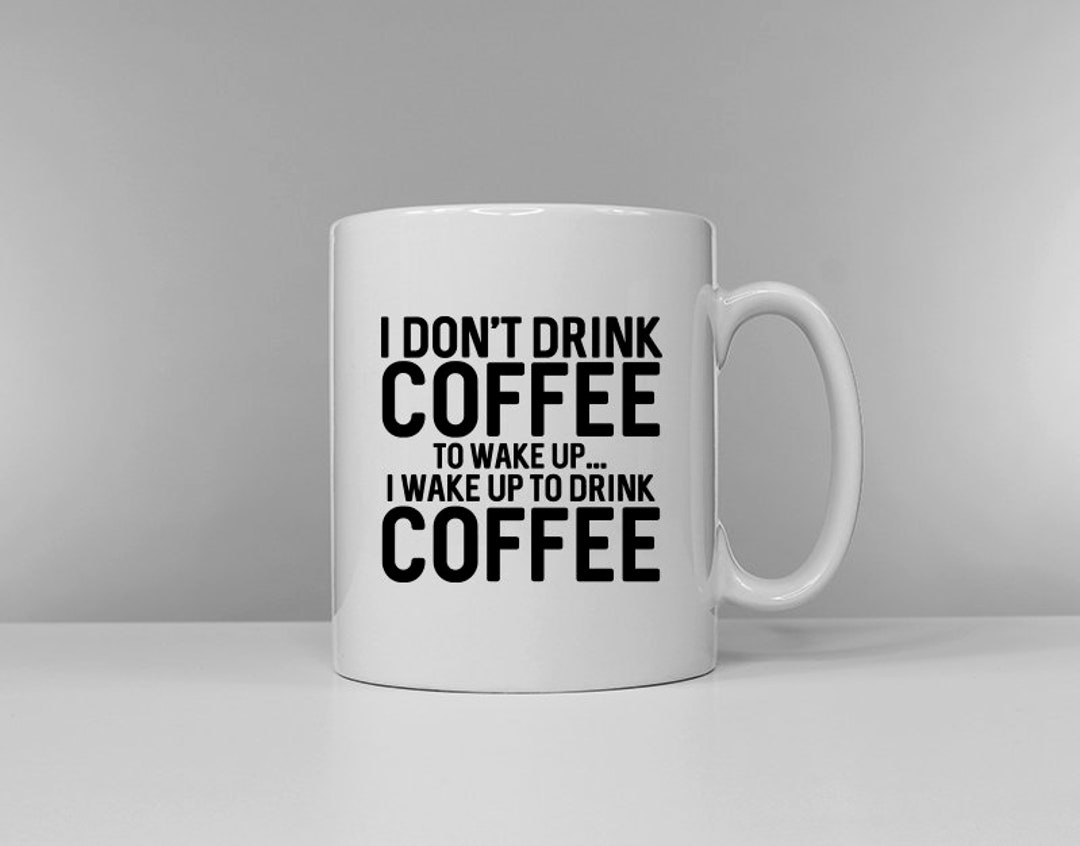 I Don't Drink Coffee to Wake Up, I Wake up to Drink Coffee Mug - Tea ...