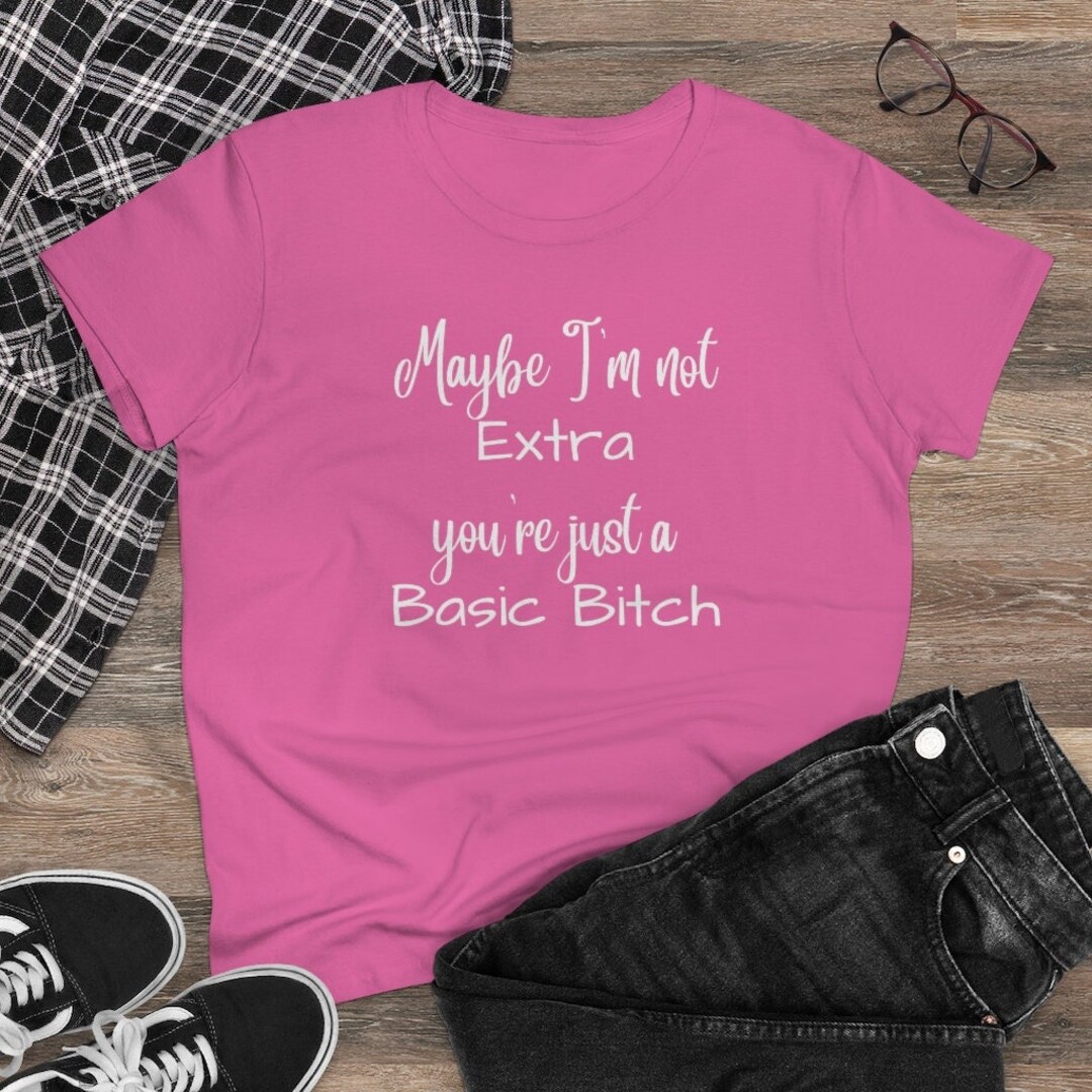 Maybe Im Not Extra Youre a Basic Bitch Tshirt, Funny Adult Humor ...