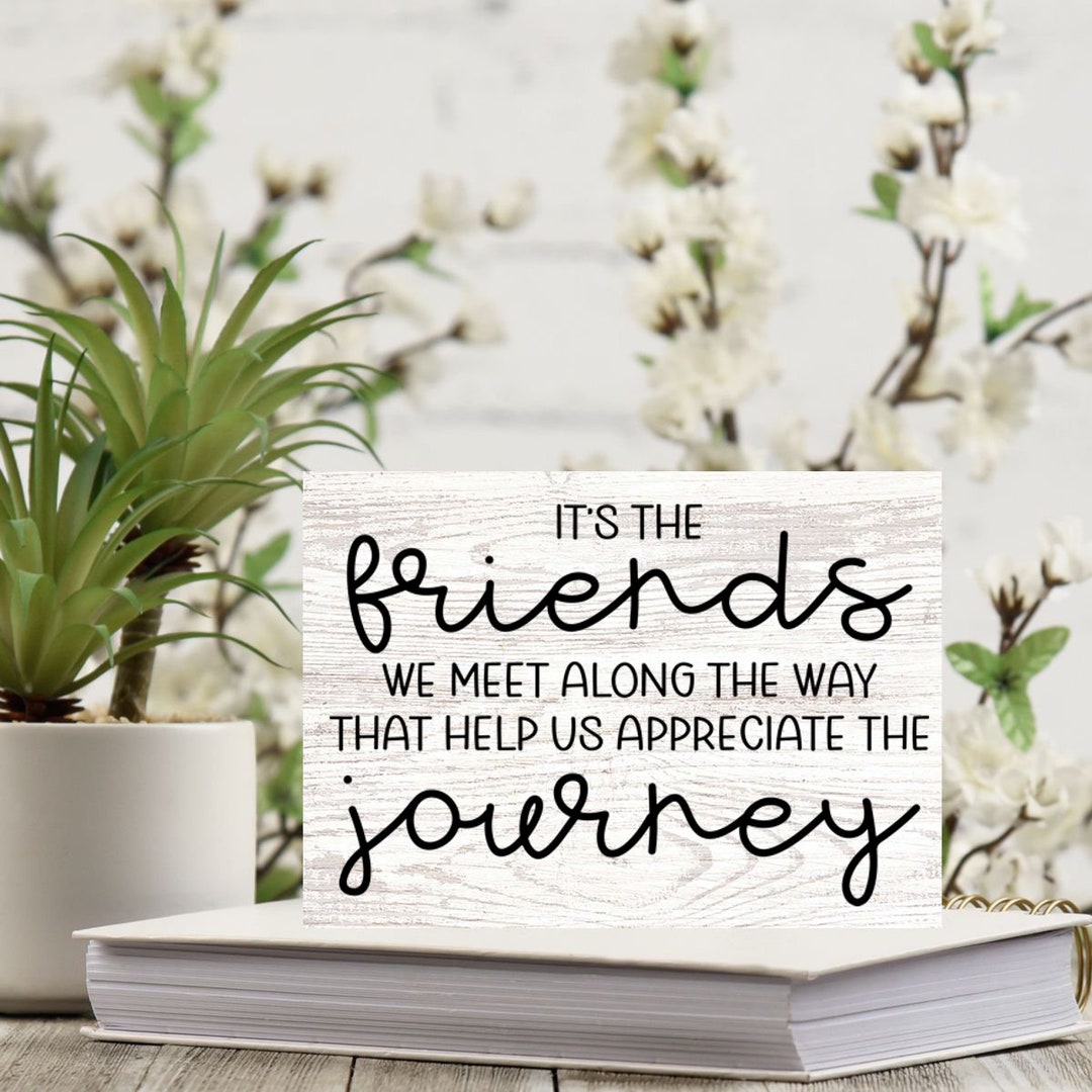 It's the Friends We Meet Along the Way That Help Us Appreciate the ...
